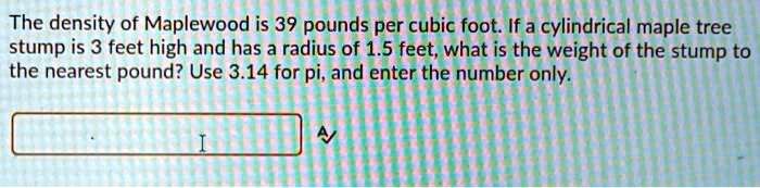 SOLVED: The density of Maplewood is 39 pounds per cubic foot. If a ...