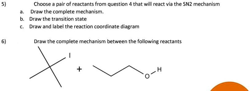 please do both questions. Choose a pair of reactants from question 4 that will react via the SN2 ...