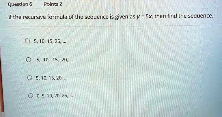 Question 6 Points 2 If the recursive formula of the sequence is given as y = 5x, then find the ...
