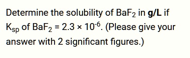 SOLVED: Determine the solubility of BaF2 in g/L if Ksp of BaF2 = 2.3 x ...