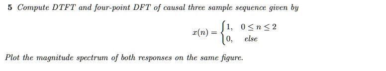 5 Compute DTFT and four-point DFT of causal three sample sequence given by x(n) = egincases 1, 0 ...