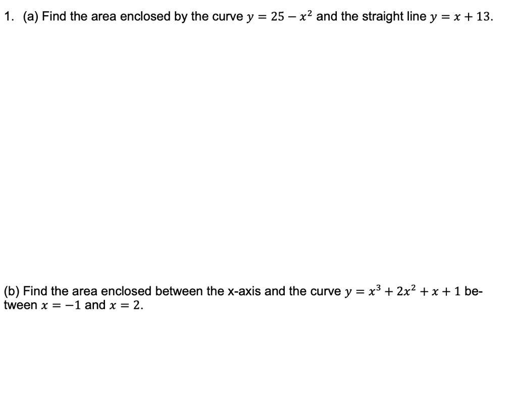 1. (a) Find the area enclosed by the curve y = 25 - x^2 and the straight line y = x + 13. (b ...
