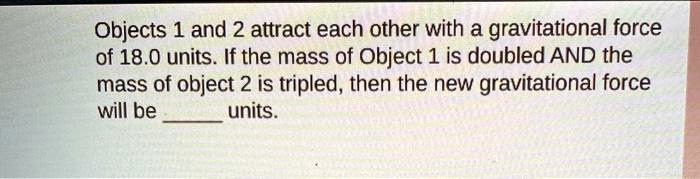 SOLVED: Objects 1 and 2 attract each other with a gravitational force of 18.0 units. If the mass ...