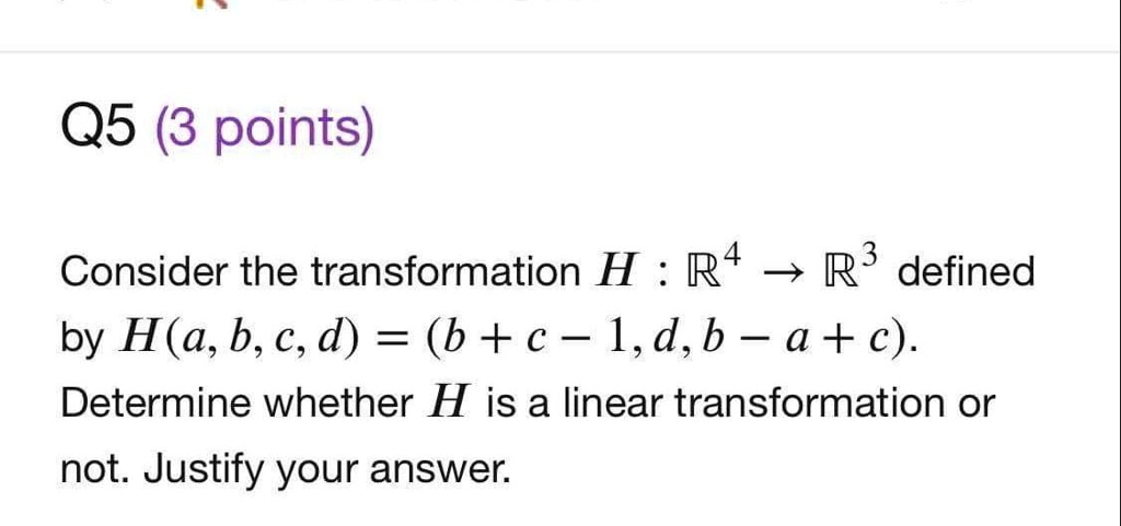 SOLVED: Q5 (3 points) Consider the transformation H : R4 3 R3 defined by H(a,b,€,d) = (b + c 1,d ...