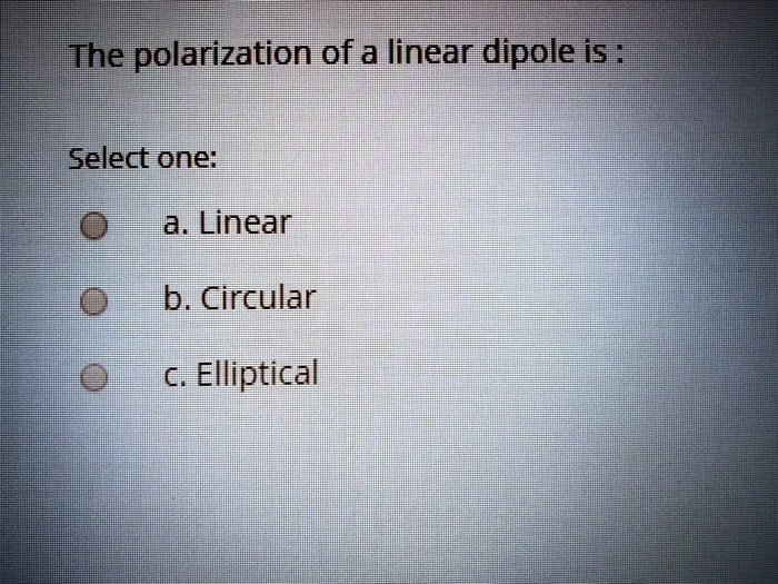 SOLVED: The polarization of a linear dipole is Select one: a. Linear b. Circular c. Elliptical
