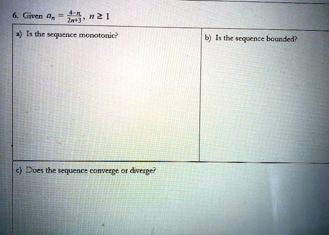 6. Given an = (4-n)/(2n+3), n ≥ 1 a) Is the sequence monotonic? b) Is the sequence bounded? c ...