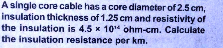 A single core cable has a core diameter of 2.5 cm, insulation thickness of 1.25 cm and ...