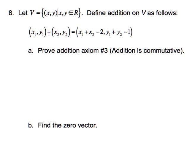 SOLVED: Let V = (x, y) | x, y âˆˆ â„ . Define addition on V as follows: (x1, y1) + (x2, y2 ...