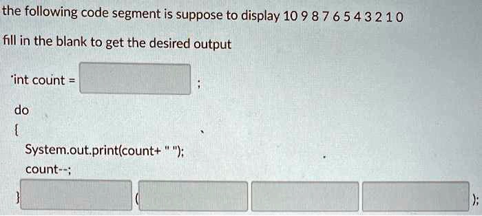 the following code segment is suppose to display 10 9 8 7 6 5 4 3 2 1 0 fill in the blank to get ...