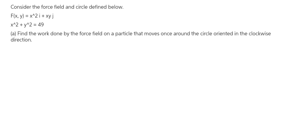 Consider the force field and circle defined below. F(x, y)=x^∧ 2 i+x y j x^∧ 2+y^∧ 2=49 (a) Find ...