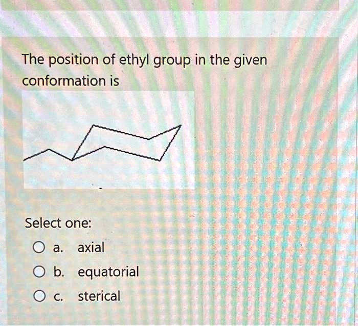 The position of ethyl group in the given conformation is Select one: Oa ...