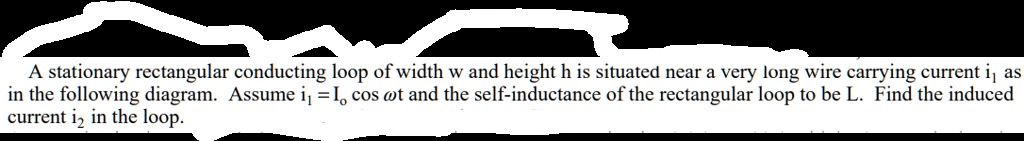 A stationary rectangular conducting loop of width w and height h is situated near a very long ...