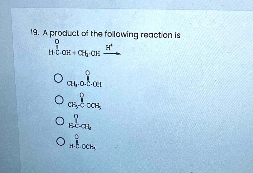 A product of the following reaction is 0 H H-C-OH + CH3-OH CH3-O-C-OH CH3-C-OCH3 0 H-C-CH3 0 H-C ...