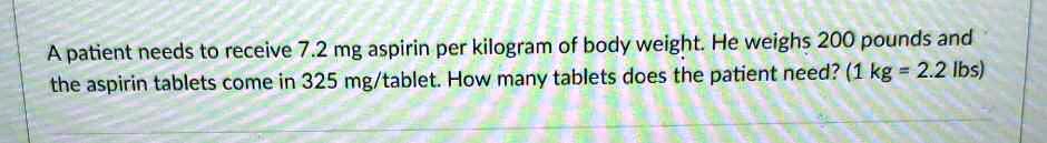 SOLVED: A patient needs to receive 7.2 mg aspirin per kilogram of body weight: He weighs 200 ...