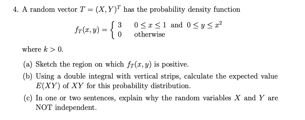 SOLVED: 4. A random vector T = (X,Y)T has the probability density function: f(x,y) = k, 0