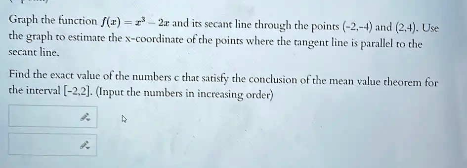 Graph the function f(x) = x^3 - 2x and its secant line through the points (-2,-4) and (2,4). Use ...