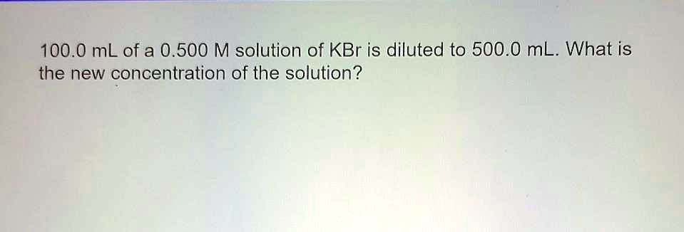 1000 ml of a 0500 m solution of kbr is diluted to 5000 ml what is the new concentration of the ...