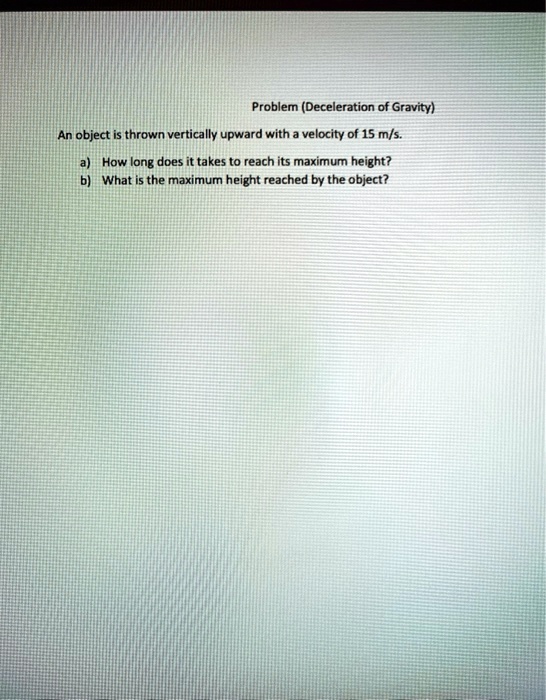 SOLVED: Problem (Deceleration of Gravity) An object thrown vertically upward with a velocity of ...