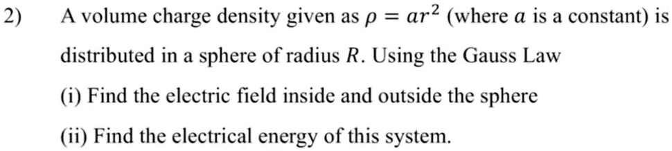 2) A volume charge density given as ρ = ar^2 (where a is a constant) is distributed in a sphere ...