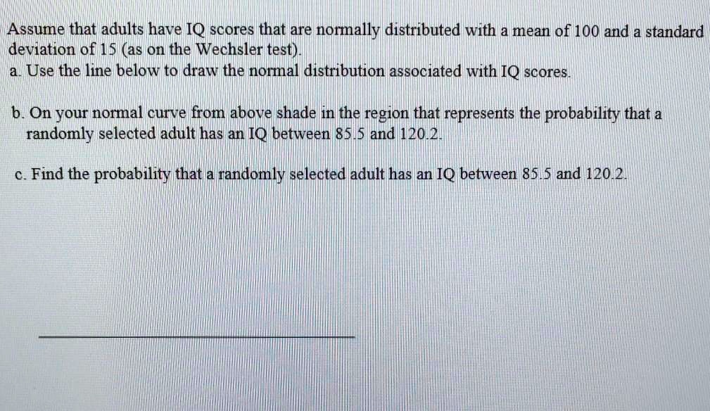 SOLVED: Assume that adults have IQ scores that are normally distributed With a mean of 100 and a ...