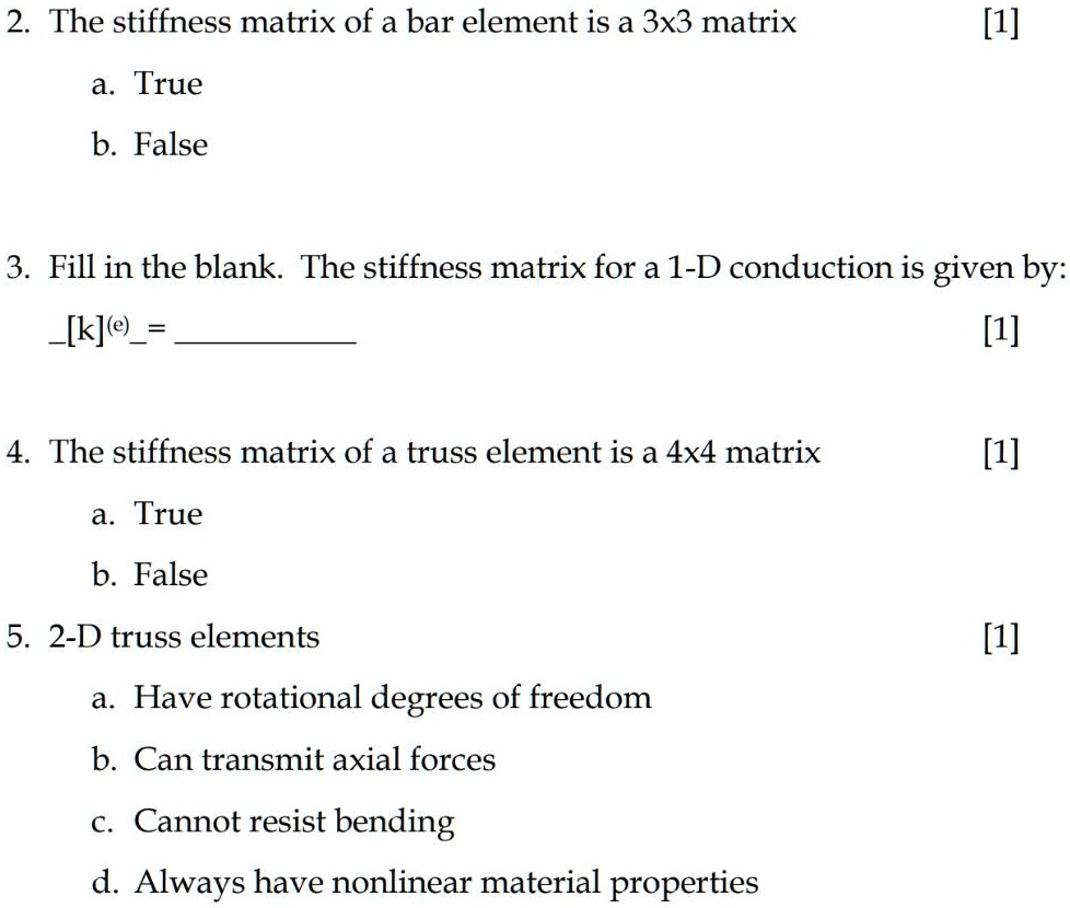 2. The stiffness matrix of a bar element is a 3x3 matrix a. True b. False [1] 3. Fill in the ...