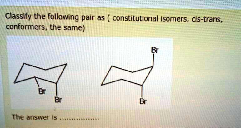 SOLVED: Classify the following pair as constitutional isomers, cis-trans, conformers, the same ...