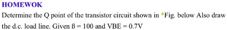 SOLVED: Homework Determine the Q point of the transistor circuit shown in *Fig. below. Also ...