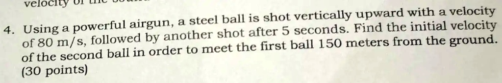 4. Using a powerful airgun, a steel ball is shot vertically upward with ...
