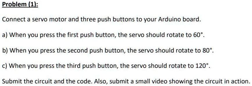 SOLVED: I need the code and the circuit using Tinkercad. Problem: Connect a servo motor and ...