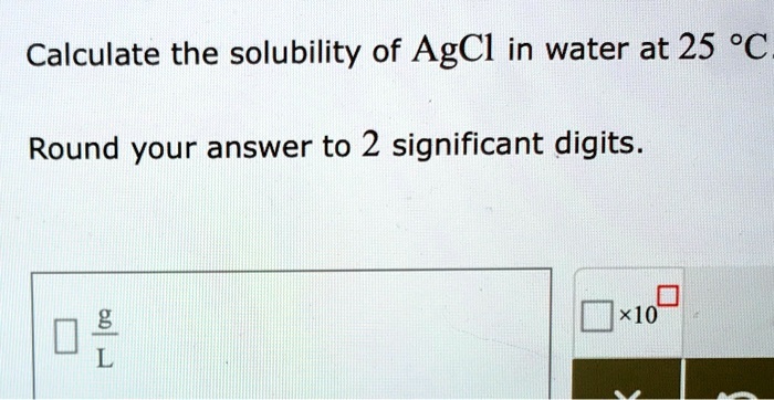 SOLVED: Calculate the solubility of AgCl in water at 25 Round your answer to 2 significant ...