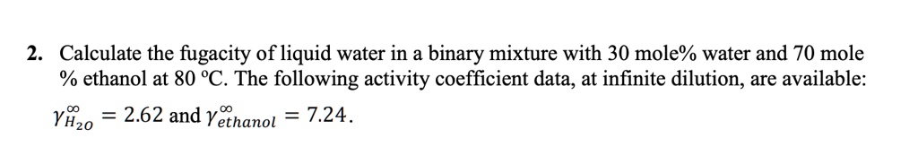 Solved 2 Calculate The Fugacity Of Liquid Water In A Binary Mixture With 30 Mole Water And 70