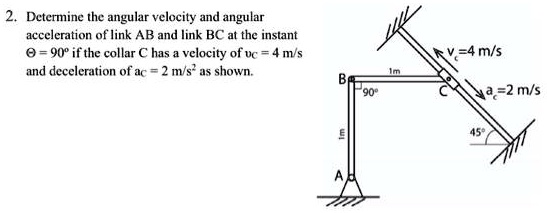2. Determine the angular velocity and angular acceleration of link AB and link BC at the instant ...