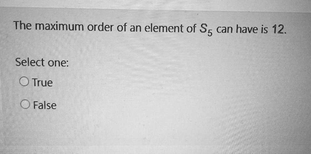 the maximum order of an element of s5 can have is 12 select one true d false 68086