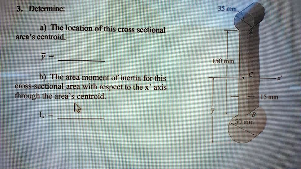 3. Determine: a) The location of this cross sectional area's centroid. y̅ = b) The area moment ...