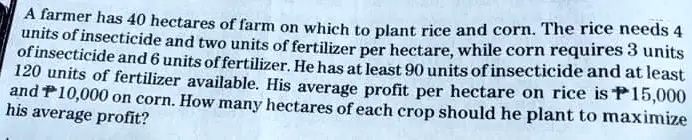 SOLVED: Farmer has 40 hectares of farm on which to plant rice and corn ...