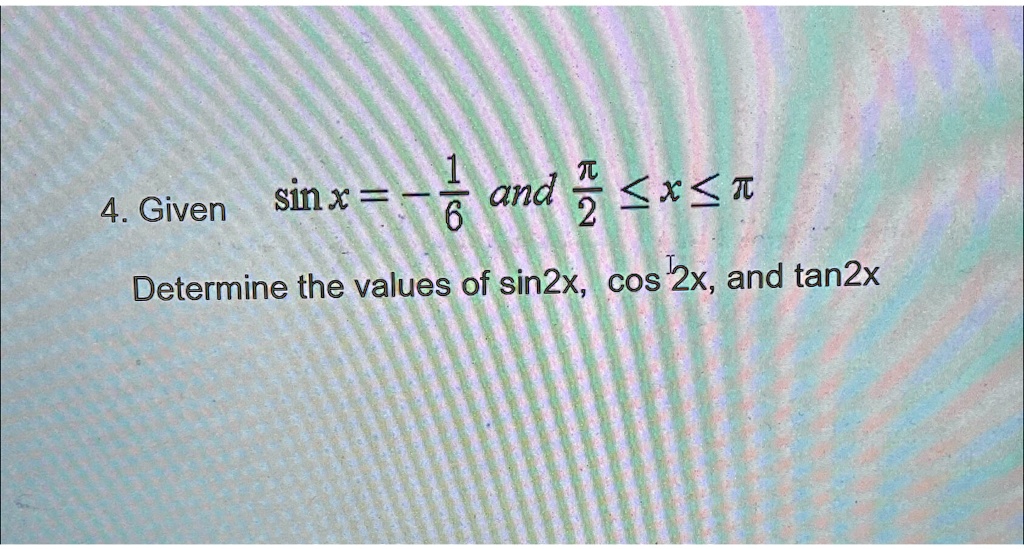 given sinx 16 and pi 2xpi determine the values of sin2xcos2x and tan2x and 4given snx determine ...