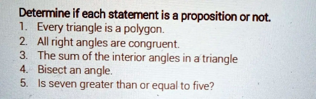 Determine if each statement is a proposition or not. 1. Every triangle is a polygon. 2. All ...