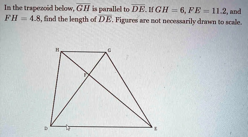 SOLVED: In the trapezoid below, GH is parallel to DE. If GH = 6, FE = 11.2, and FH = 4.8, find ...