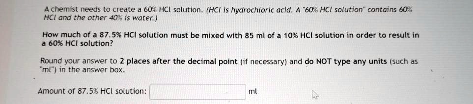 A chemist needs to create a 60% HCl solution. (HCl is hydrochloric acid ...