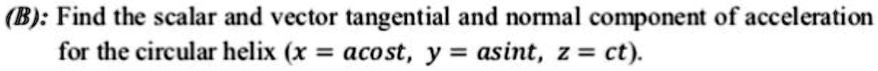 SOLVED: (B): Find the scalar and vector tangential and normal component of acceleration for the ...
