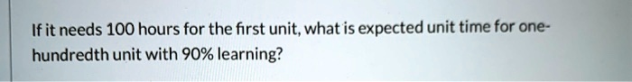 If it needs 100 hours for the first unit, what is expected unit time ...