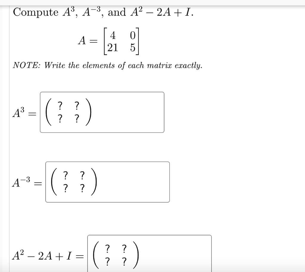 SOLVED:Compute 43 A-3 and A2 2A+ I. 4 0 A = 21 NOTE: Write the elements ...