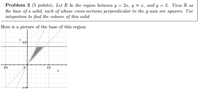 SOLVED: Problem 2 (5 points). Let R be the region between y = 2x, y = x, and y = 2. View R as ...