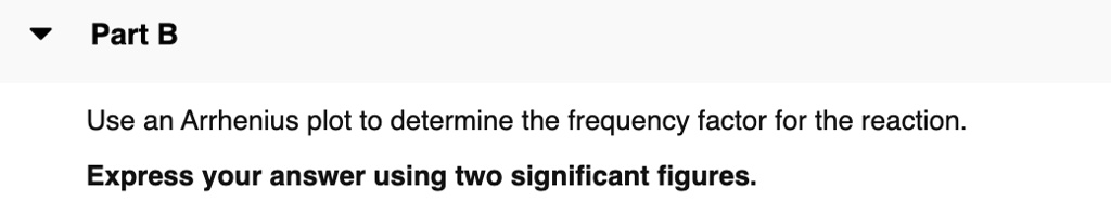 SOLVED: Part B Use an Arrhenius plot to determine the frequency factor for the reaction: Express ...
