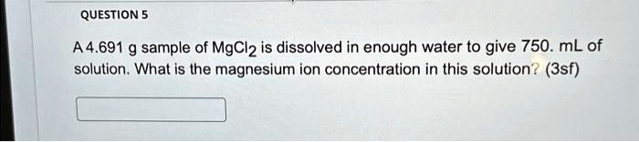 QUESTION 5 A 4.691 g sample of MgCl2 is dissolved in enough water to give 750. mL of solution ...