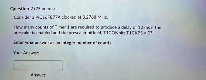 Question 2 (25 points) Consider a PIC16F877A clocked at 3.2768 MHz. How many counts of Timer 1 ...