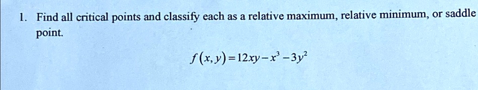 1. Find all critical points and classify each as a relative maximum, relative minimum, or saddle ...
