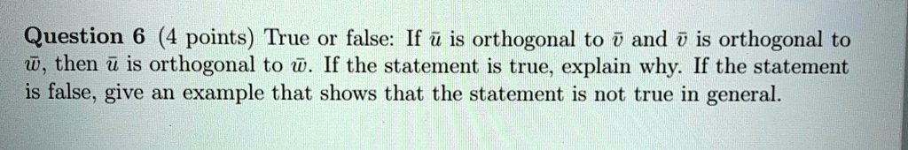 SOLVED: Question 6 (4 points) True Or false: If u is orthogonal to v and v is orthogonal to W ...