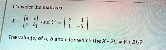 SOLVED: Consider the matrices X and Y= [ 2 5 ] The value(s) of a, b and c for which the X - 212 ...