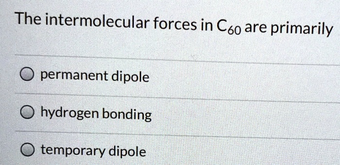 SOLVED: The intermolecular forces in C6o = are primarily permanent ...